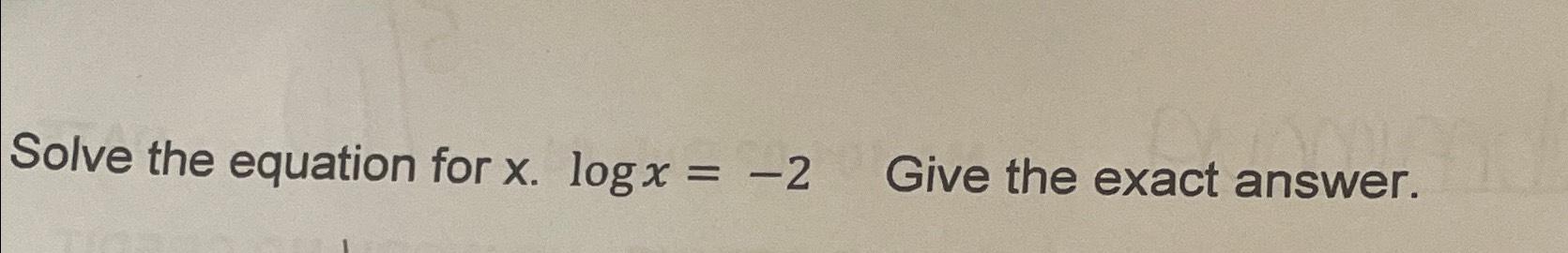 Solved Solve the equation for x.logx=-2, ﻿Give the exact | Chegg.com