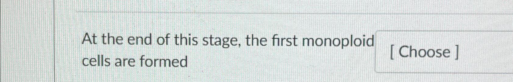 Solved At the end of this stage, the first monoploid cells | Chegg.com