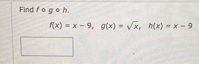 Solved Find fogoh. f(x) = x - 9, g(x) = Vx, h(x) = x - 9 | Chegg.com