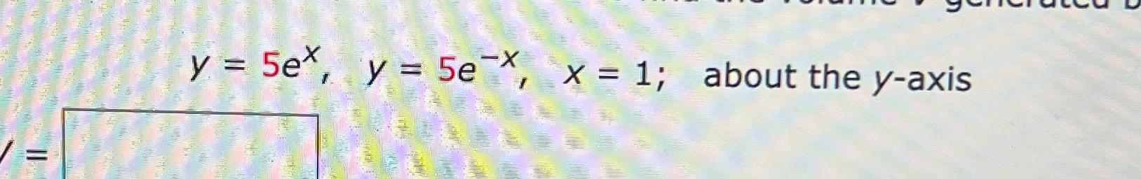Solved y=5ex,y=5e-x,x=1; about the y-axis | Chegg.com