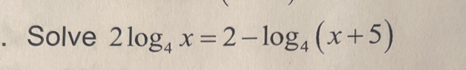 Solved Solve 2log4x=2-log4(x+5) | Chegg.com