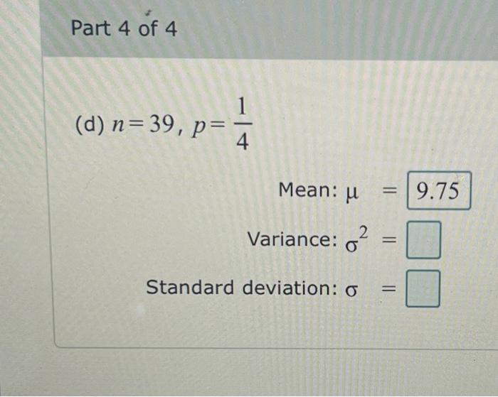 Solved Part 4 of 4 (d) n = 39, p= 1 /4 Mean: u Variance: ² 2 | Chegg.com