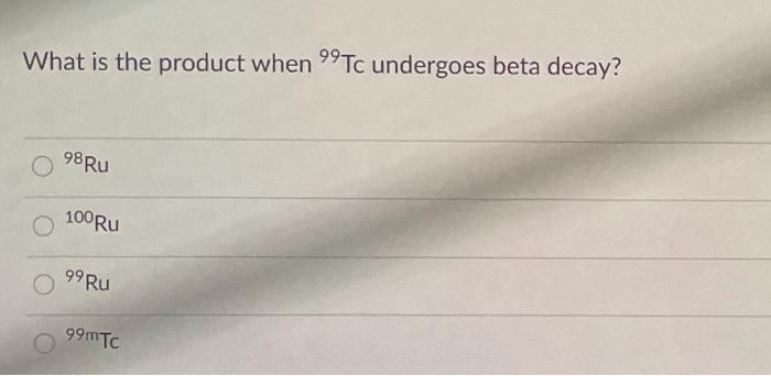 Solved What is the product when 99Tc undergoes beta decay? | Chegg.com