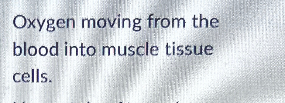 Solved Oxygen moving from the blood into muscle tissue | Chegg.com