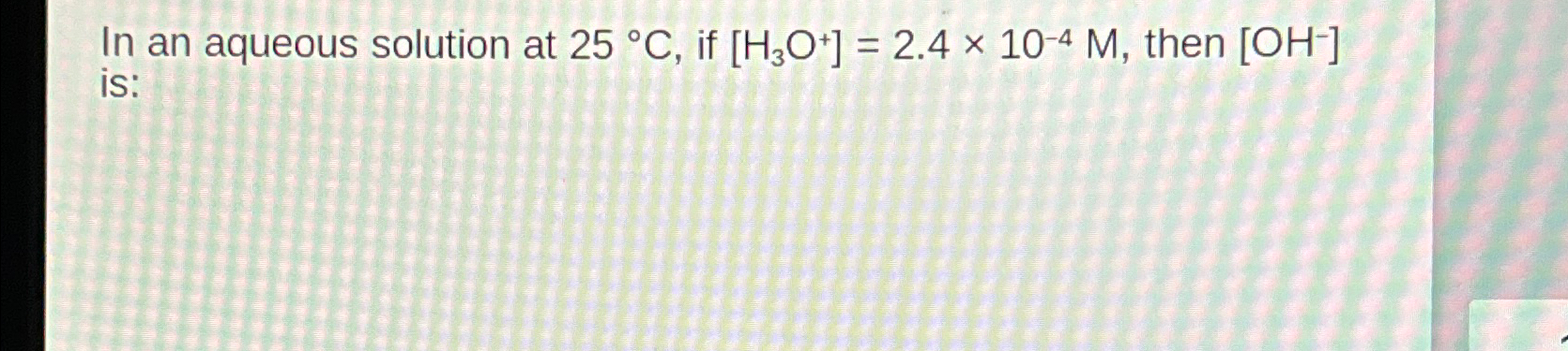 Solved In an aqueous solution at 25°C, ﻿if [H3O+]=2.4×10-4M, | Chegg.com