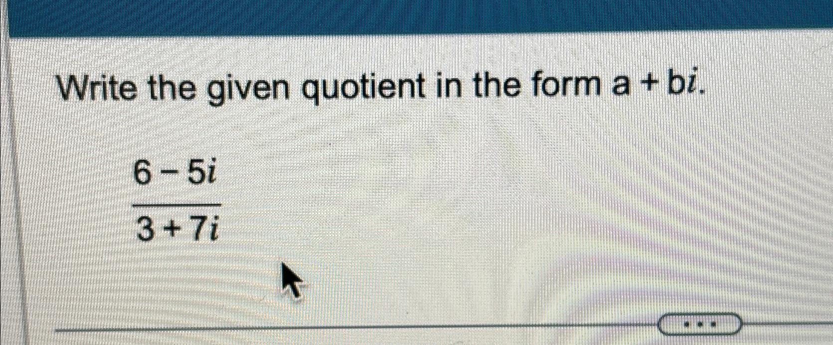 Solved Write the given quotient in the form a+bi.6-5i3+7i | Chegg.com