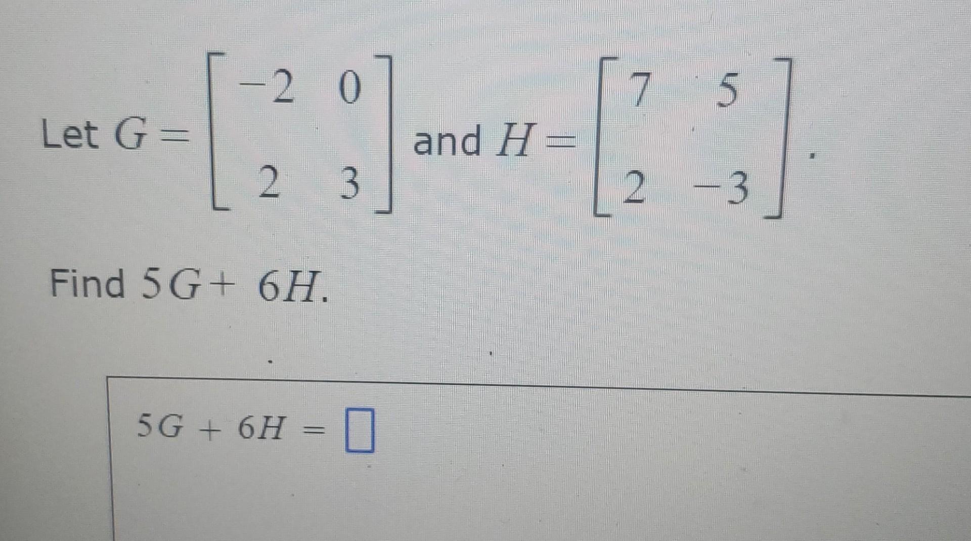 Solved Let G=[−2203] and H=[725−3] Find 5G+6H. 5G+6H= | Chegg.com