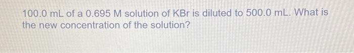Solved 100.0 mL of a 0.695M solution of KBr is diluted to | Chegg.com