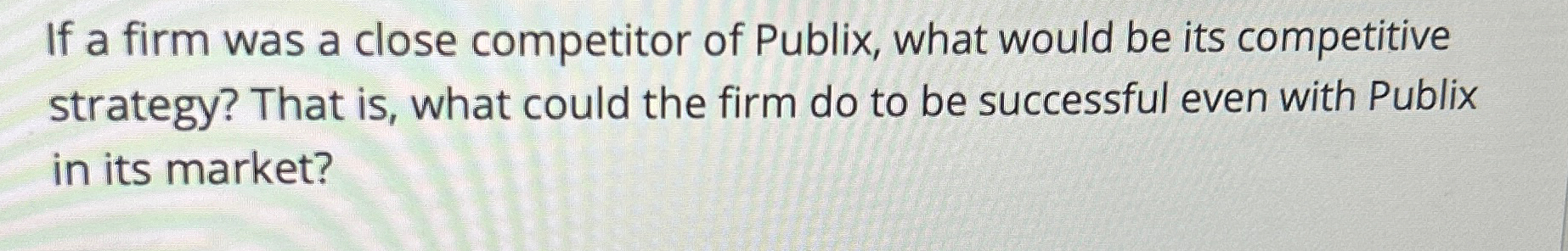 Solved If a firm was a close competitor of Publix, what | Chegg.com