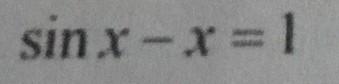 Solved Find the roots for sinx-x=1 using 2 numerical | Chegg.com