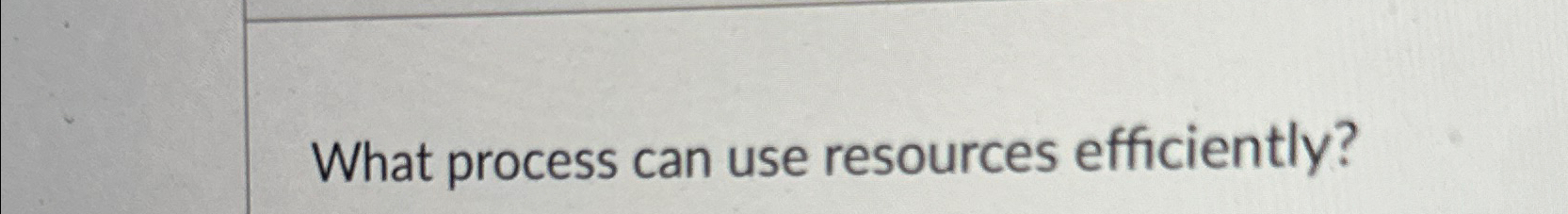 Solved What process can use resources efficiently? | Chegg.com
