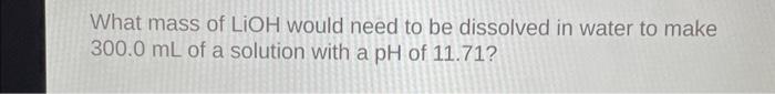 Solved What mass of LiOH would need to be dissolved in water | Chegg.com