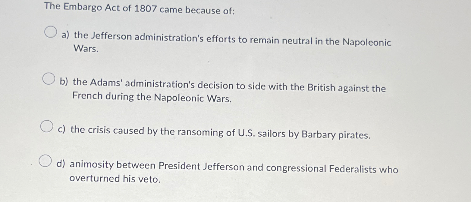 Solved The Embargo Act of 1807 ﻿came because of:a) ﻿the | Chegg.com