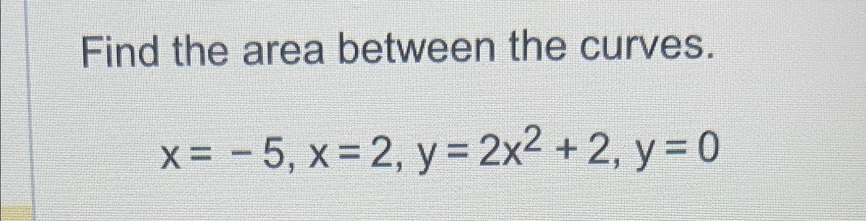 Solved Find the area between the curves.x=-5,x=2,y=2x2+2,y=0 | Chegg.com