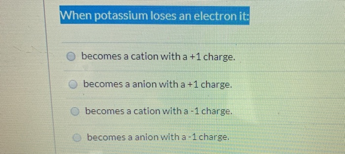Solved When potassium loses an electron it: becomes a cation | Chegg.com