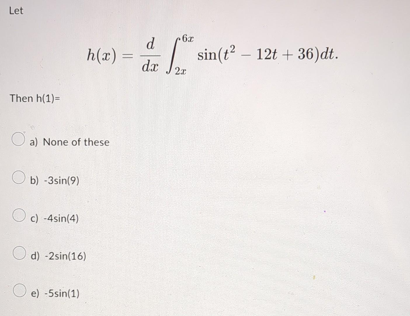 Solved Let h(x)=dxd∫2x6xsin(t2−12t+36)dt Then h(1)= a) None | Chegg.com