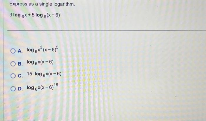 Solved Express as a single logarithm. 3log6x+5log6(x−6) A. | Chegg.com