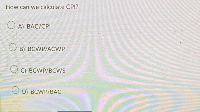 Solved How can we calculate CPI? A) BAC/CPI B) BCWP/ACWP C) | Chegg.com