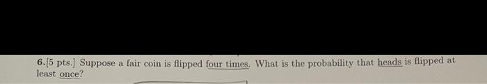 Solved 6. [5 pts.] Suppose a fair coin is flipped four | Chegg.com