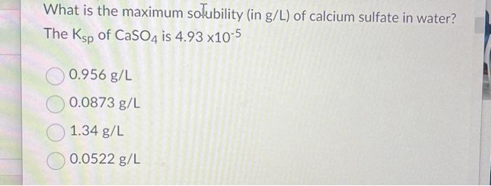 Solved What is the maximum solubility (in g/L ) of calcium | Chegg.com