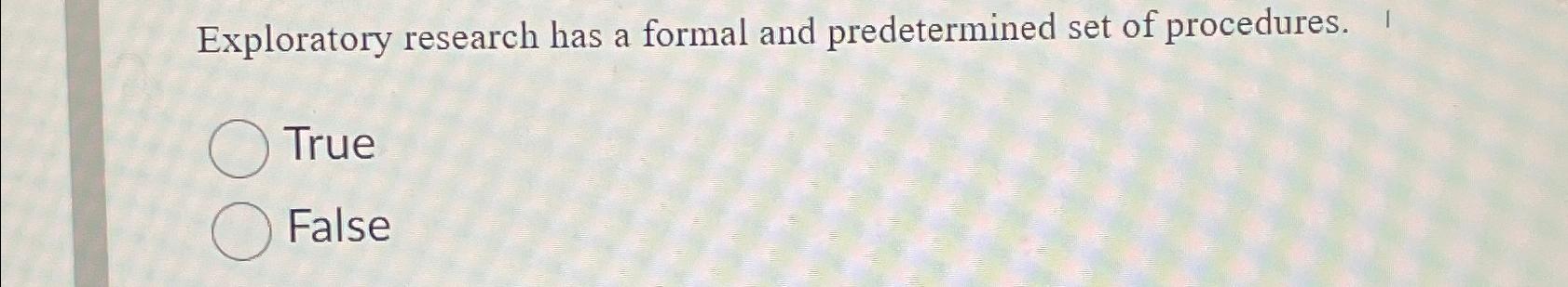 Solved Exploratory research has a formal and predetermined | Chegg.com