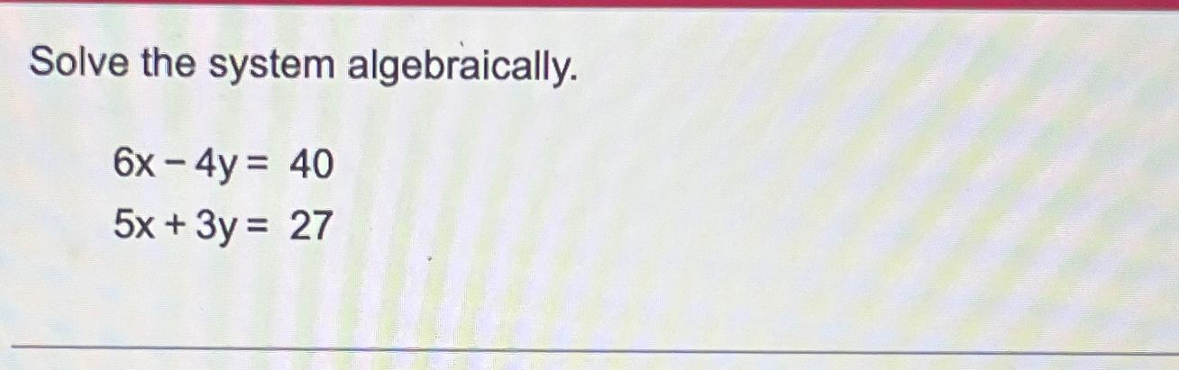 Solved Solve the system algebraically.6x-4y=405x+3y=27 | Chegg.com