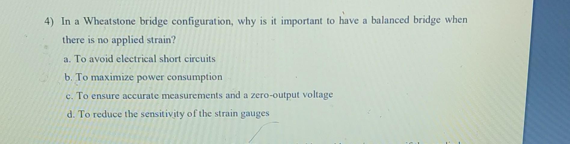[Solved]: 4) In a Wheatstone bridge configuration, why