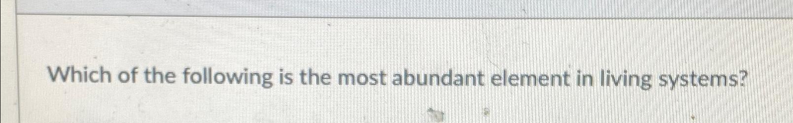 Solved Which of the following is the most abundant element | Chegg.com