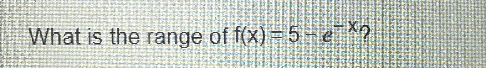 What is the range of f(x)=5-e-x ? | Chegg.com