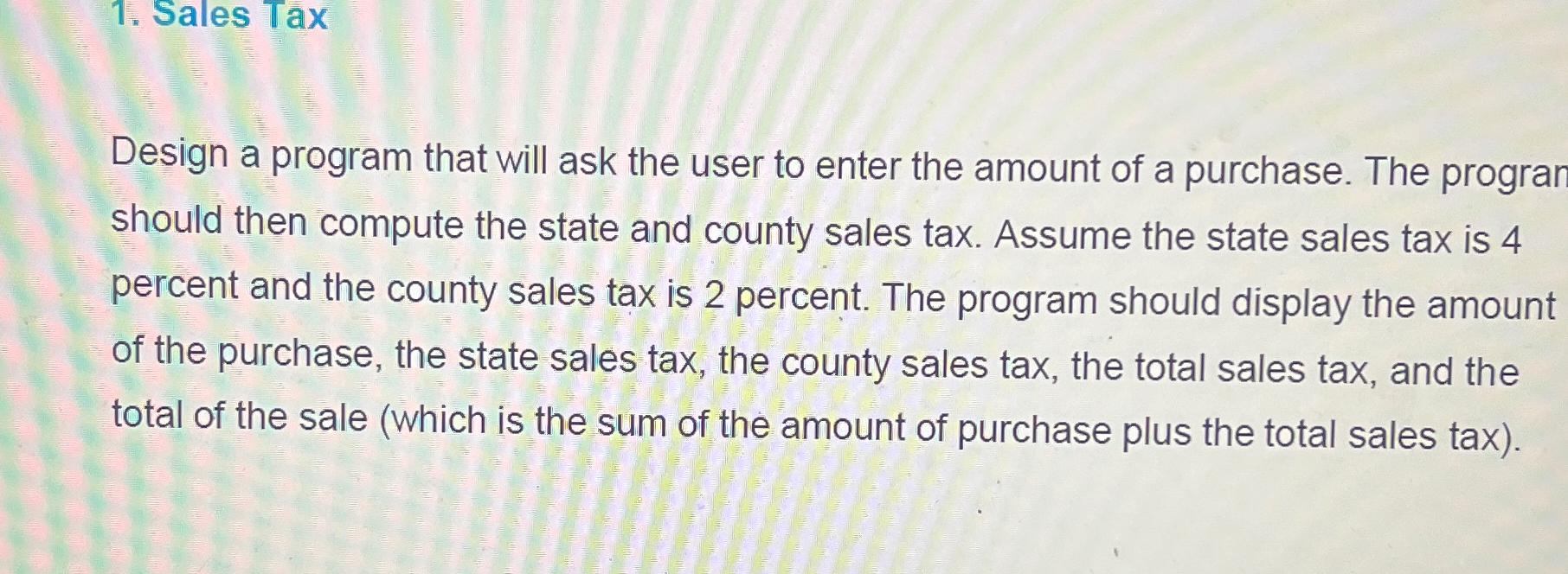 Solved Sales TaxDesign a program that will ask the user to | Chegg.com