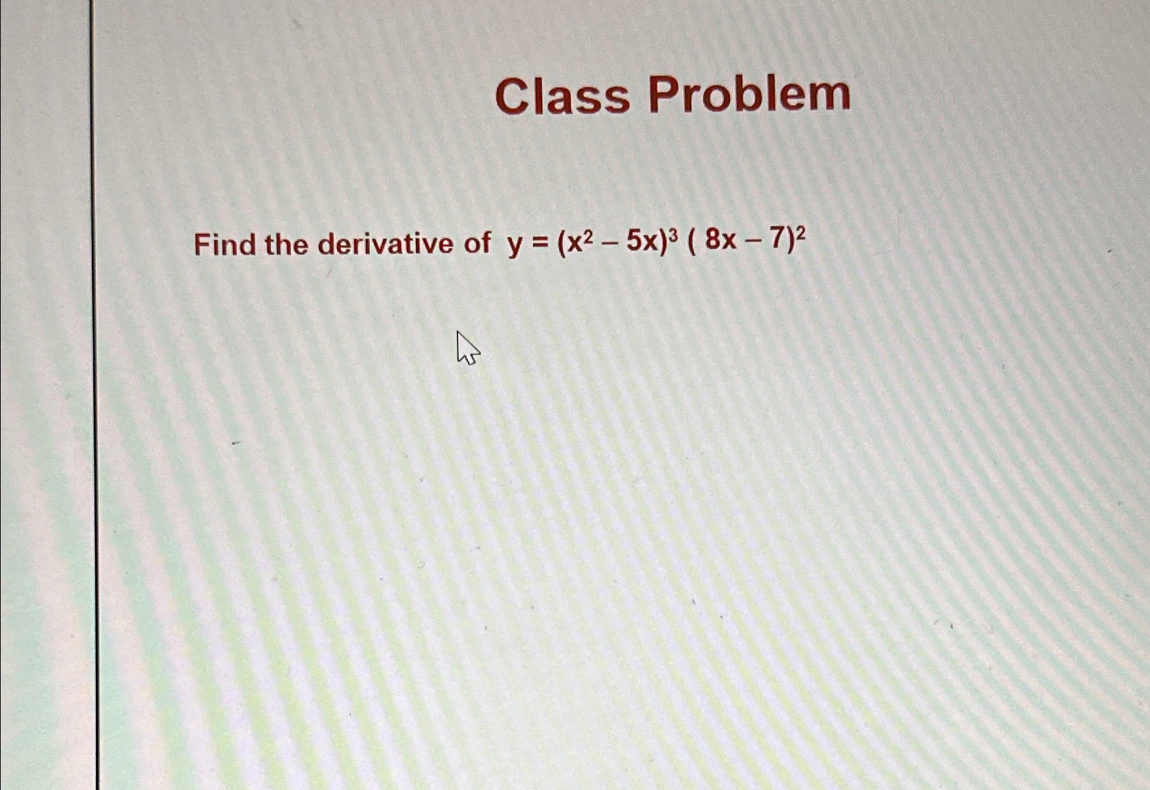 Solved Class ProblemFind the derivative of y=(x2-5x)3(8x-7)2 | Chegg.com