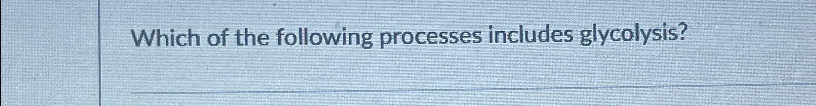 Solved Which of the following processes includes glycolysis? | Chegg.com