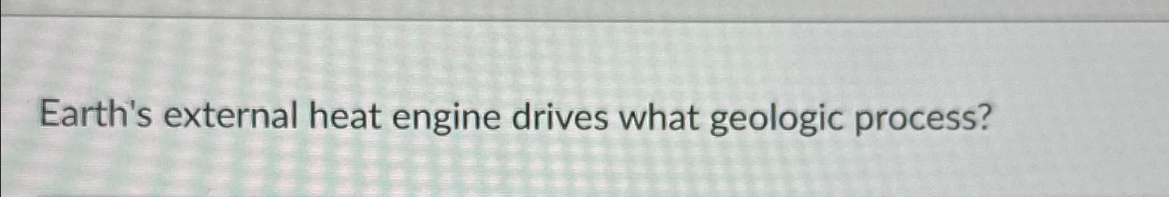 Solved Earth's external heat engine drives what geologic | Chegg.com