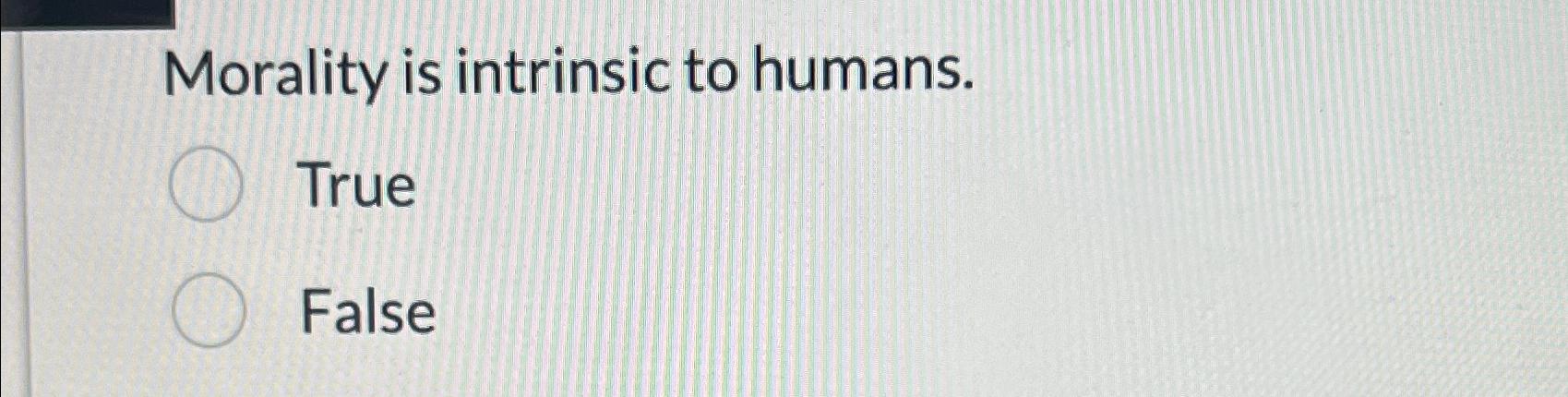 Solved Morality is intrinsic to humans.TrueFalse | Chegg.com