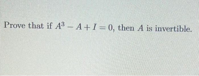 Solved Prove that if A3−A+I=0, then A is invertible. | Chegg.com