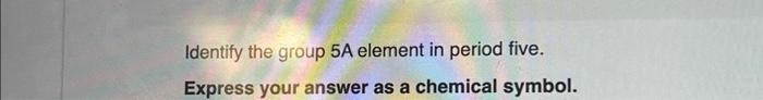 Solved Identify the group 5A element in period five. Express | Chegg.com