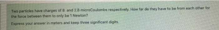 solved-two-particles-have-charges-of-8-and-28-microcoulombs-chegg