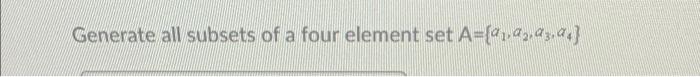 Solved Generate all subsets of a four element set | Chegg.com