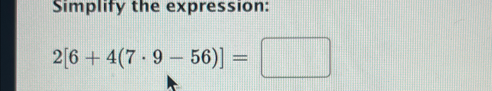 Solved Simplify the expression:2[6+4(7*9-56)]= | Chegg.com