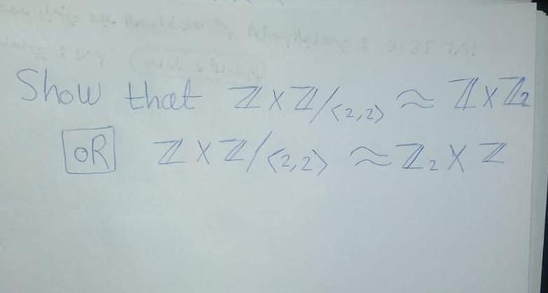 Solved Show that ZxZ/222) ~ Zx Z2 OR ZXZ/(22) ~ Zz X Z Z | Chegg.com
