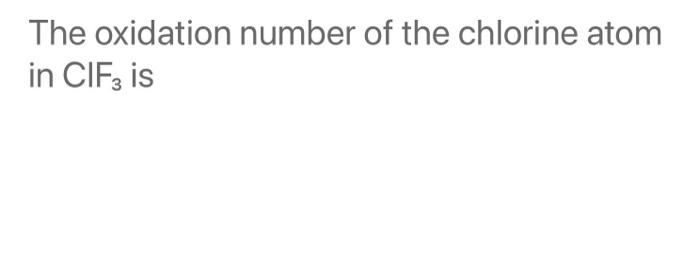 Solved The oxidation number of the chlorine atom in CIF3 is | Chegg.com