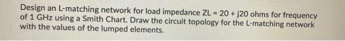 Solved Design an L-matching network for load impedance ZL = | Chegg.com