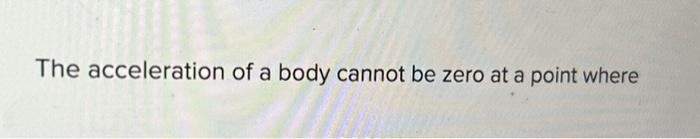Solved The acceleration of a body cannot be zero at a point | Chegg.com