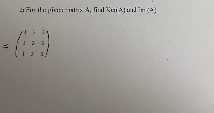 Solved 2) For the given matrix A, find Ker(A) and Im(A) | Chegg.com