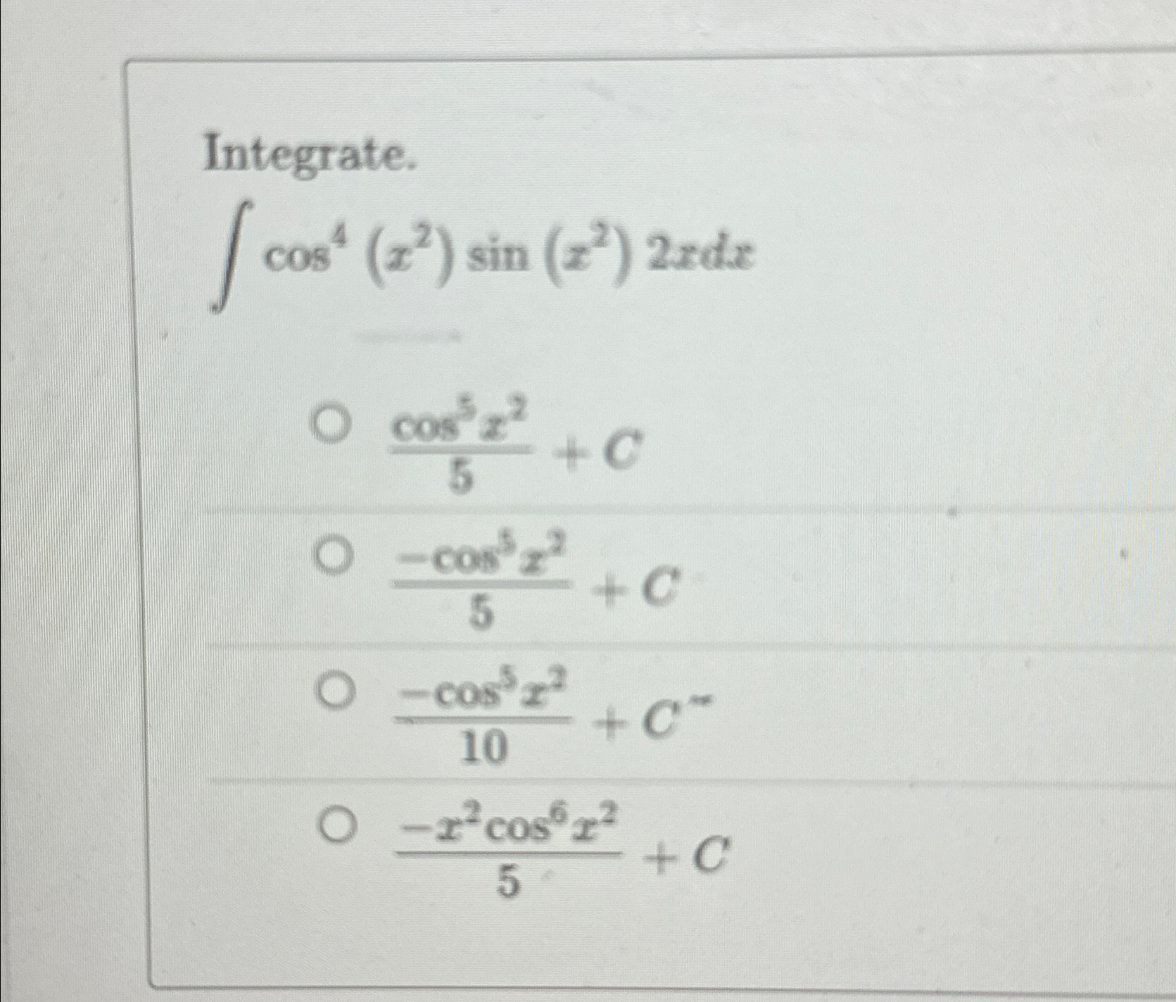 Solved Integrate.∫﻿﻿cos4(x2)sin(x2)2xdxcos5x25+C-cos5x25+C-c | Chegg.com