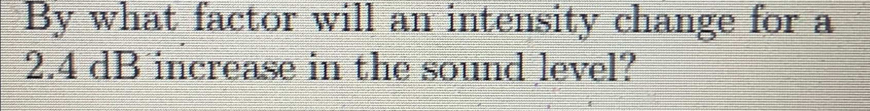 Solved By what factor will an intensity change for a 2.4dB | Chegg.com