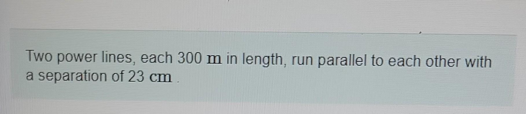 Solved Two power lines, each 300 m in length, run parallel | Chegg.com