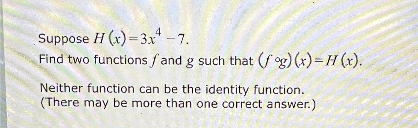 Solved Suppose H(x)=3x4-7Find two functions f ﻿and g ﻿such | Chegg.com