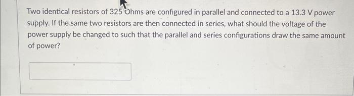 Solved Two identical resistors of 325 Ohms are configured in | Chegg.com