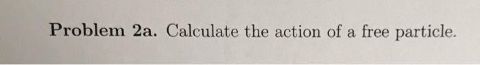 Solved Problem 2a. Calculate the action of a free particle. | Chegg.com